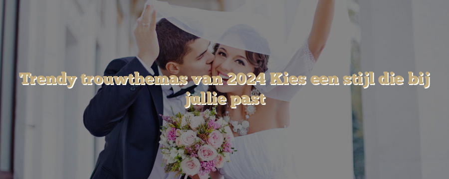Trendy trouwthemas van 2024 Kies een stijl die bij jullie past